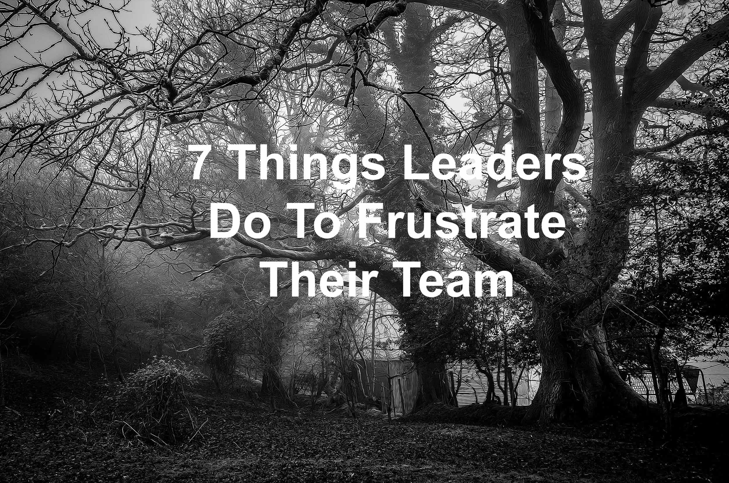 7 Things Leaders Do To Frustrate Their Team