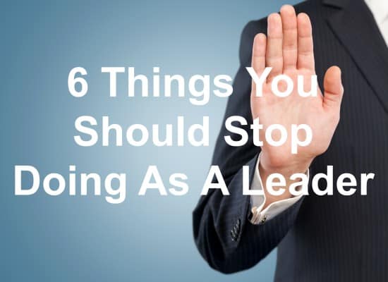 6 Things You Should Stop Doing As A Leader