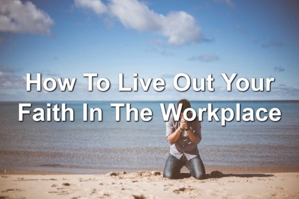 How To Live Out Your Faith In The Workplace