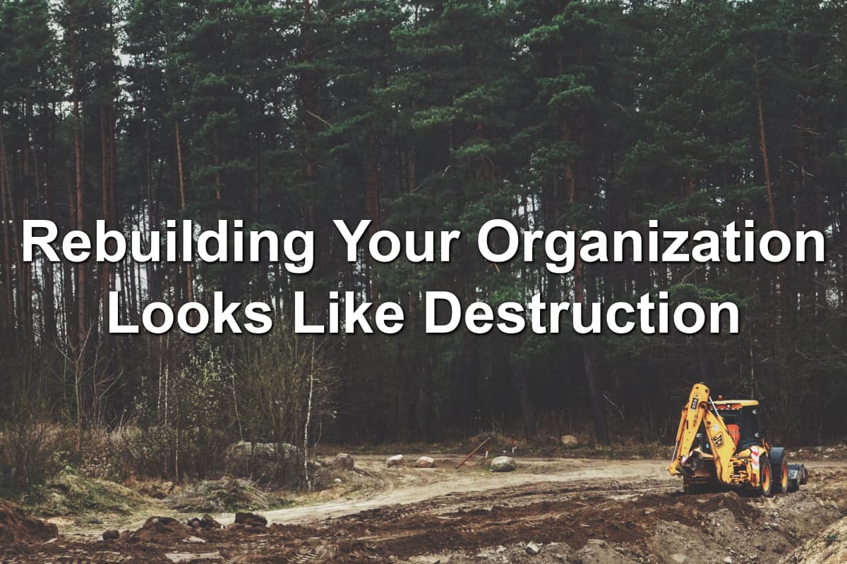Rebuilding Your Organization Looks Like Destruction (But It Isn't)