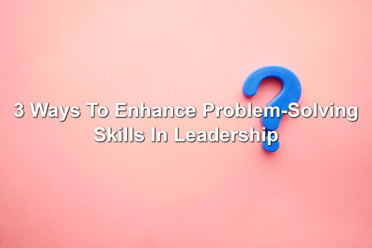 3 Ways To Enhance Problem-Solving Skills In Leadership