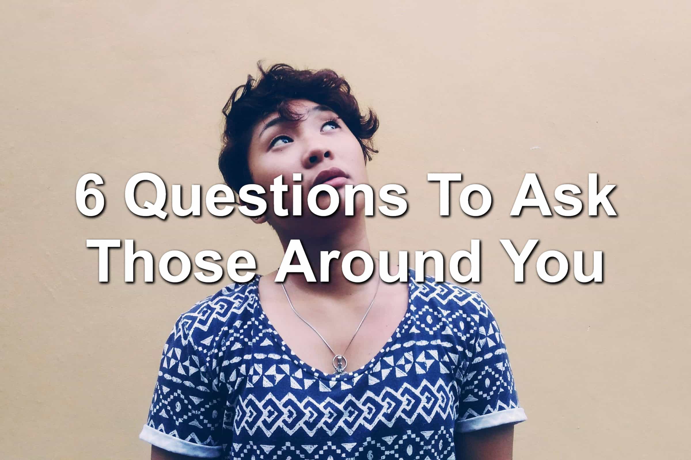 6 Questions To Ask Those Around You
